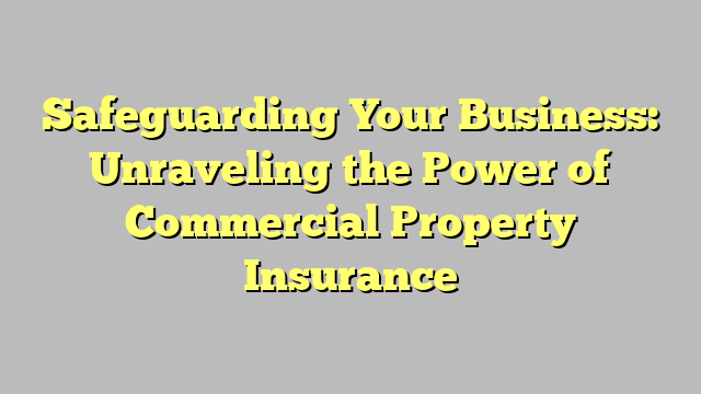 Safeguarding Your Business Unraveling The Power Of Commercial Property