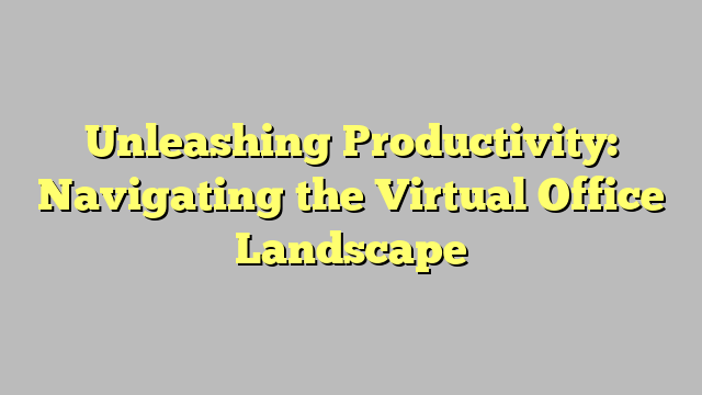 Unleashing Productivity: Navigating the Virtual Office Landscape ... Unleashing Productivity: Navigating the Virtual Office Landscape ...