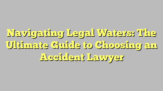 Navigating Legal Waters: The Ultimate Guide to Choosing an Accident ... Navigating Legal Waters: The Ultimate Guide to Choosing an Accident ...